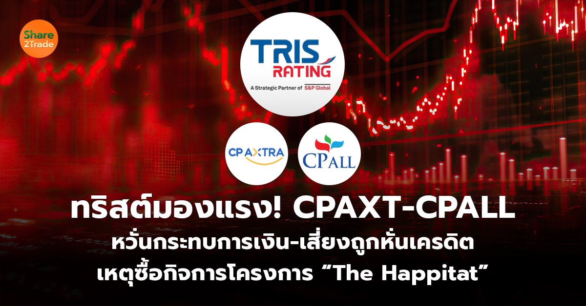 ทริสต์มองแรง! CPAXT-CPALL หวั่นกระทบการเงิน-เสี่ยงถูกหั่นเครดิต เหตุซื้อกิจการโครงการ “The ...